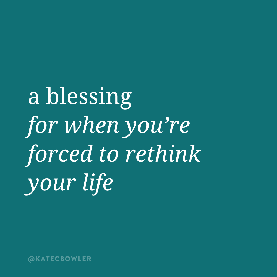 a blessing for when you're forced to rethink your life - Kate Bowler