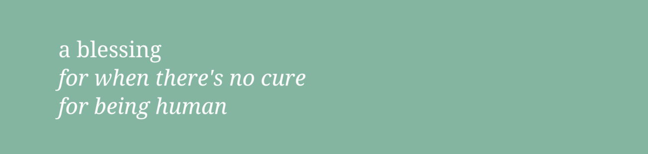 a blessing for when there's no cure for being human - Kate Bowler