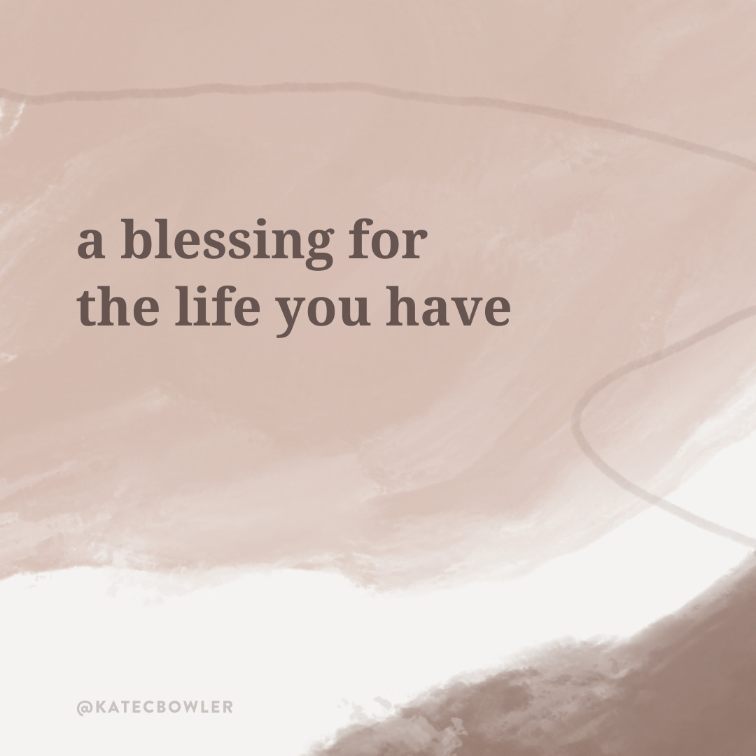 a blessing for the life you have - Kate Bowler